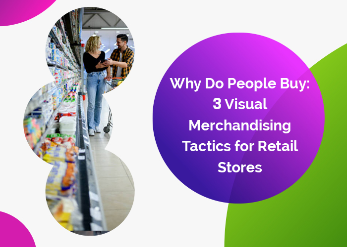 Why Do People Buy: 3 Visual Merchandising Tactics for Retail Stores